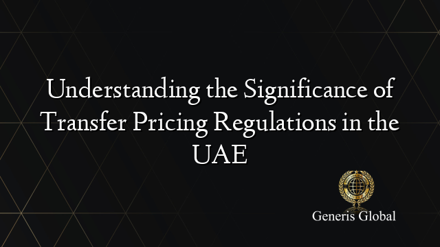 Understanding the Significance of Transfer Pricing Regulations in the UAE