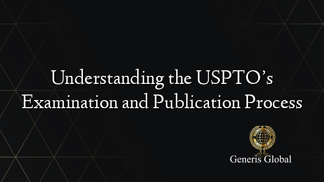 Understanding the USPTO’s Examination and Publication Process