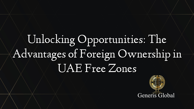 Unlocking Opportunities: The Advantages of Foreign Ownership in UAE ...