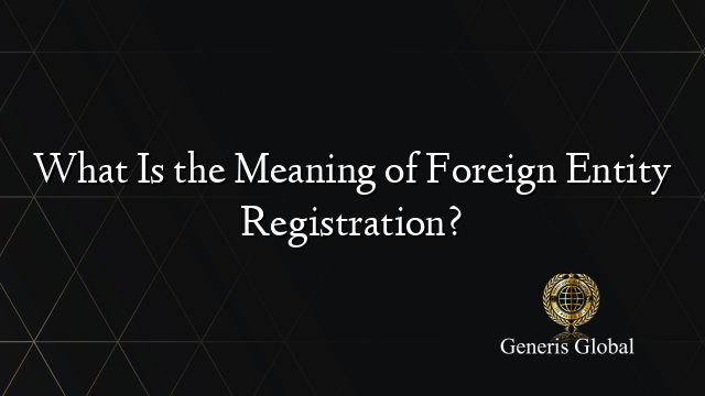 What Is the Meaning of Foreign Entity Registration?