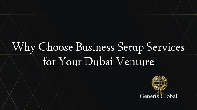 Why Choose Business Setup Services for Your Dubai Venture