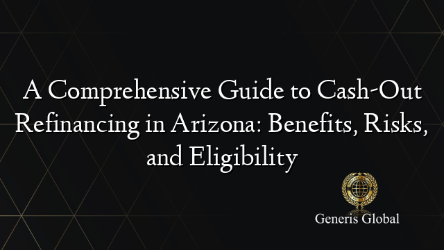 A Comprehensive Guide to Cash-Out Refinancing in Arizona: Benefits ...