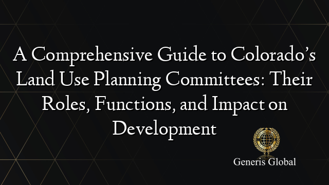 A Comprehensive Guide to Colorado’s Land Use Planning Committees: Their ...