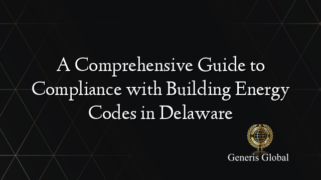 A Comprehensive Guide to Compliance with Building Energy Codes in Delaware