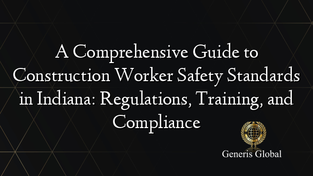 A Comprehensive Guide to Construction Worker Safety Standards in Indiana: Regulations, Training ...