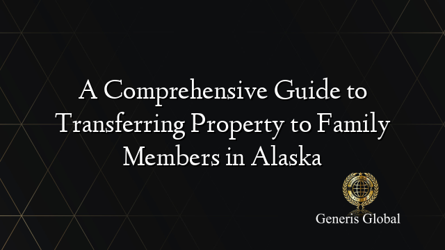 A Comprehensive Guide to Transferring Property to Family Members in Alaska