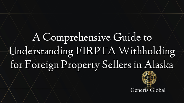 A Comprehensive Guide to Understanding FIRPTA Withholding for Foreign ...