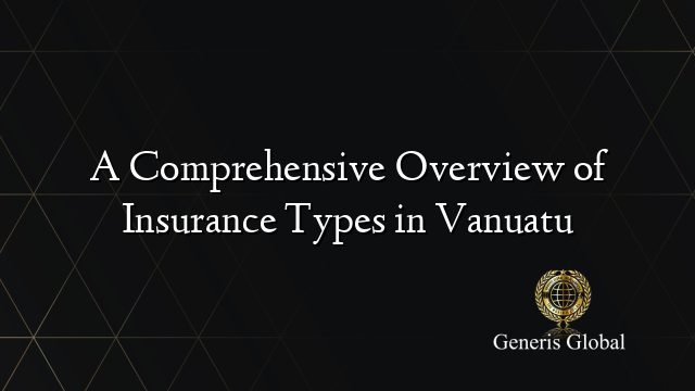 A Comprehensive Overview of Insurance Types in Vanuatu