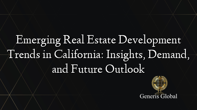 Emerging Real Estate Development Trends in California: Insights, Demand ...
