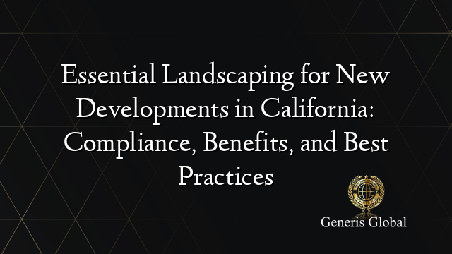 Essential Landscaping for New Developments in California: Compliance ...