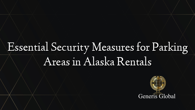 Essential Security Measures for Parking Areas in Alaska Rentals