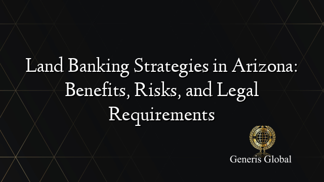 Land Banking Strategies in Arizona: Benefits, Risks, and Legal Requirements