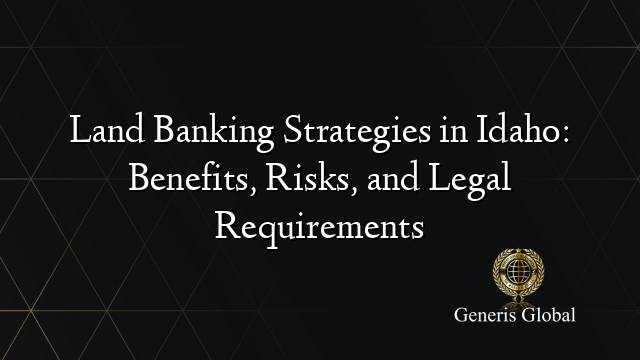 Land Banking Strategies in Idaho: Benefits, Risks, and Legal Requirements