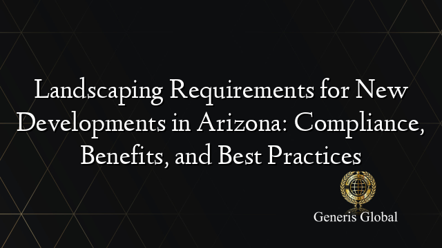 Landscaping Requirements for New Developments in Arizona: Compliance ...