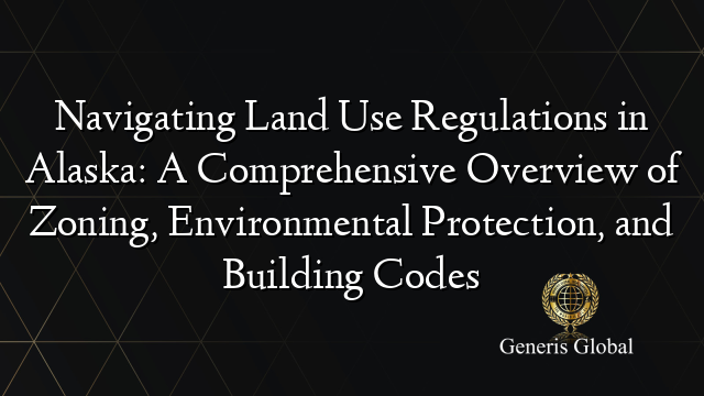 Navigating Land Use Regulations in Alaska: A Comprehensive Overview of ...