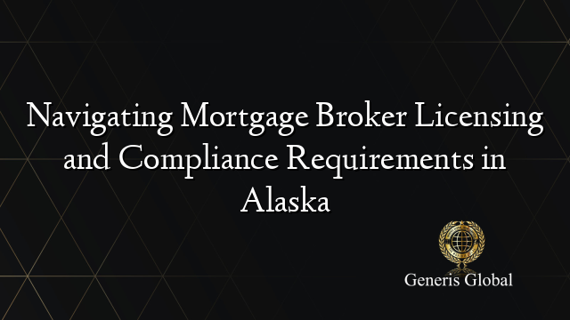 Navigating Mortgage Broker Licensing and Compliance Requirements in Alaska
