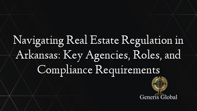 Navigating Real Estate Regulation in Arkansas: Key Agencies, Roles, and ...