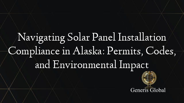 Navigating Solar Panel Installation Compliance in Alaska: Permits, Codes, and Environmental Impact