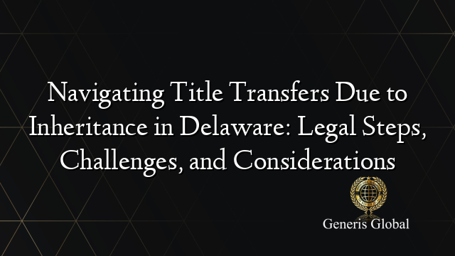 Navigating Title Transfers Due to Inheritance in Delaware: Legal Steps ...