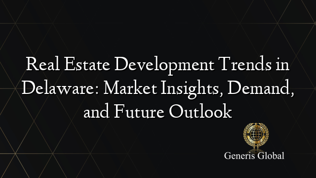Real Estate Development Trends in Delaware: Market Insights, Demand ...