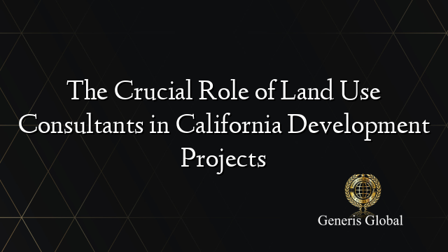 The Crucial Role of Land Use Consultants in California Development Projects