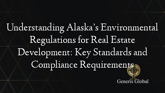 Understanding Alaska’s Environmental Regulations for Real Estate ...