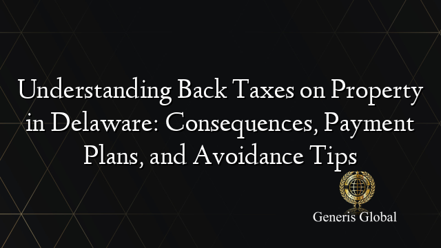 Understanding Back Taxes on Property in Delaware: Consequences, Payment Plans, and Avoidance Tips