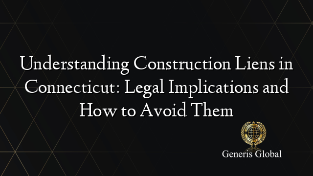 Understanding Construction Liens in Connecticut: Legal Implications and How to Avoid Them