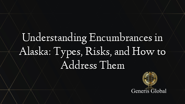 Understanding Encumbrances in Alaska: Types, Risks, and How to Address Them