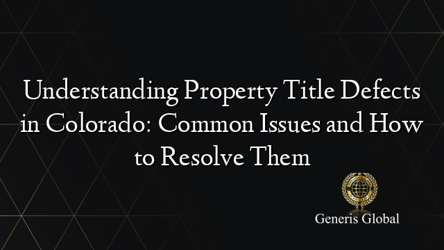Understanding Property Title Defects in Colorado: Common Issues and How ...