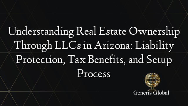 Understanding Real Estate Ownership Through LLCs in Arizona: Liability ...