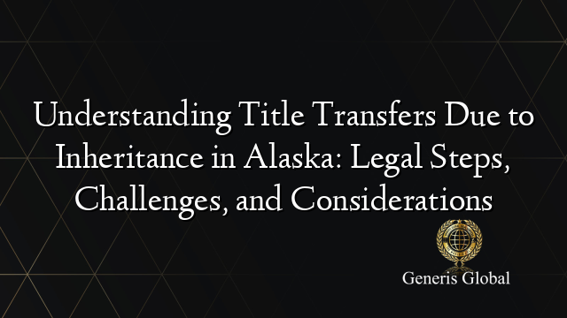Understanding Title Transfers Due to Inheritance in Alaska: Legal Steps ...