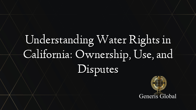 Understanding Water Rights in California: Ownership, Use, and Disputes