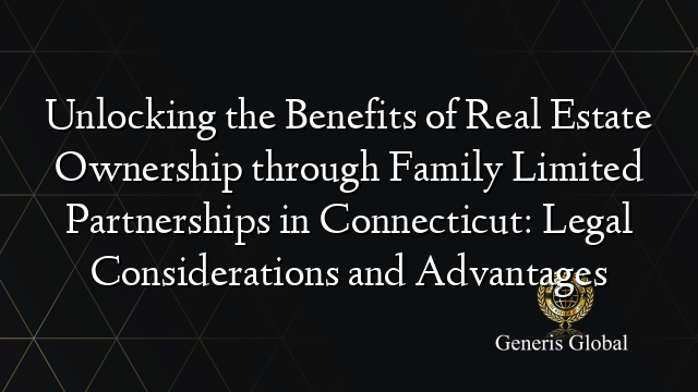 Unlocking the Benefits of Real Estate Ownership through Family Limited ...