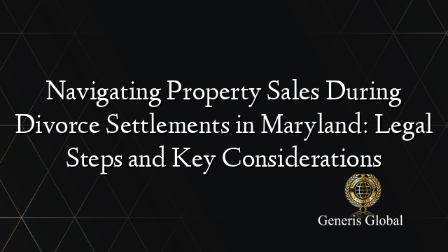 Navigating Property Sales During Divorce Settlements in Maryland: Legal Steps and Key Considerations