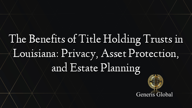 The Benefits of Title Holding Trusts in Louisiana: Privacy, Asset ...