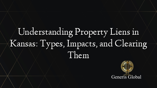 Understanding Property Liens in Kansas: Types, Impacts, and Clearing Them