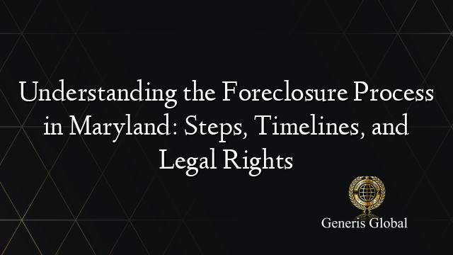 Understanding the Foreclosure Process in Maryland: Steps, Timelines, and Legal Rights