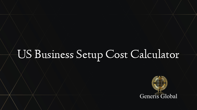 US Business Setup Cost Calculator - Generis Global Legal Services