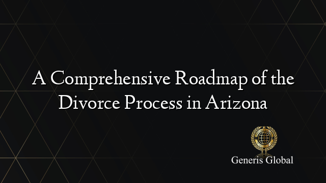 A Comprehensive Roadmap of the Divorce Process in Arizona
