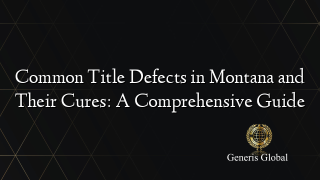 Common Title Defects in Montana and Their Cures: A Comprehensive Guide