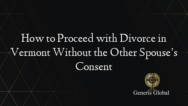 How to Proceed with Divorce in Vermont Without the Other Spouse’s Consent