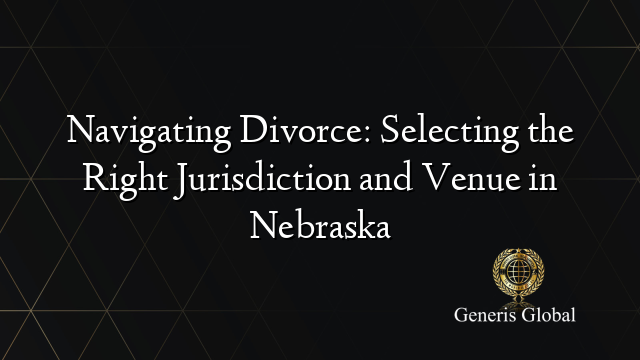 Navigating Divorce: Selecting the Right Jurisdiction and Venue in Nebraska