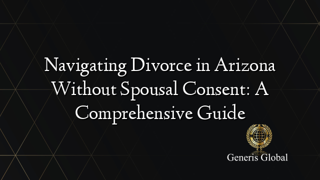 Navigating Divorce in Arizona Without Spousal Consent: A Comprehensive ...