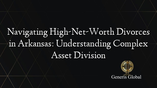 Navigating High-Net-Worth Divorces in Arkansas: Understanding Complex ...