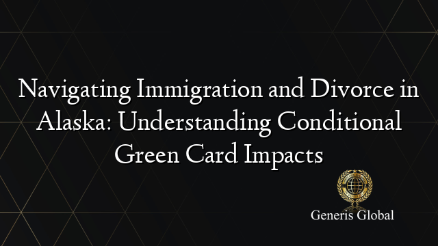 Navigating Immigration and Divorce in Alaska: Understanding Conditional ...