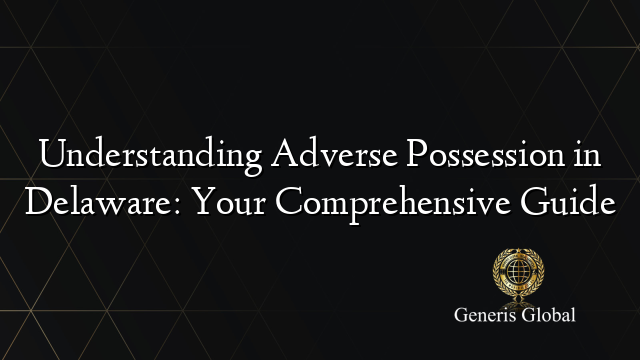 Understanding Adverse Possession in Delaware: Your Comprehensive Guide