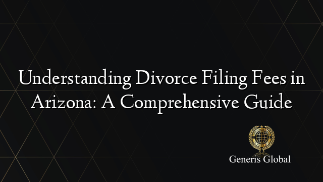 Understanding Divorce Filing Fees in Arizona: A Comprehensive Guide