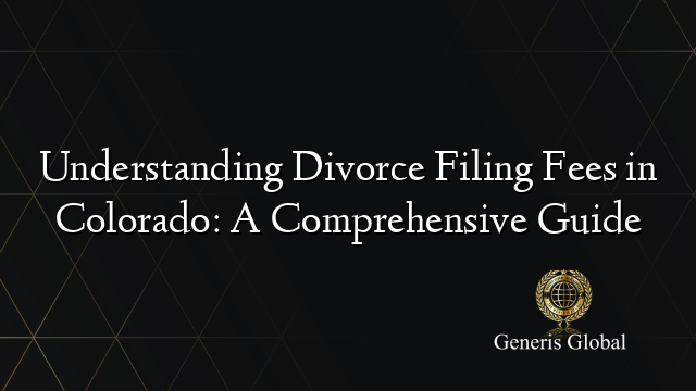 Understanding Divorce Filing Fees in Colorado: A Comprehensive Guide