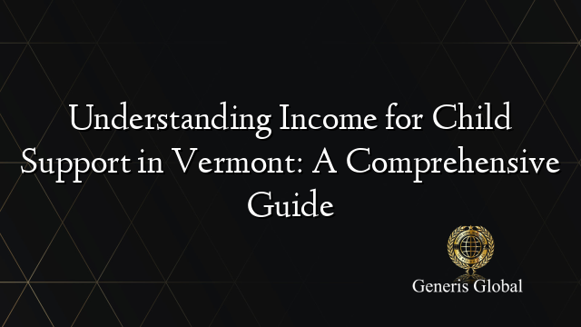 Understanding Income for Child Support in Vermont: A Comprehensive Guide